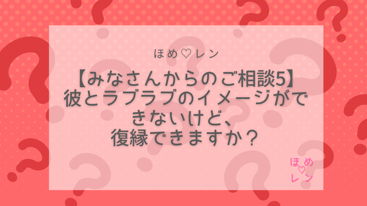 【連載 みなさんからのご相談 その5】彼とラブラブのイメージができないけど、復縁できますか？｜ほめ♡レン 恋愛成就 復縁 潜在意識