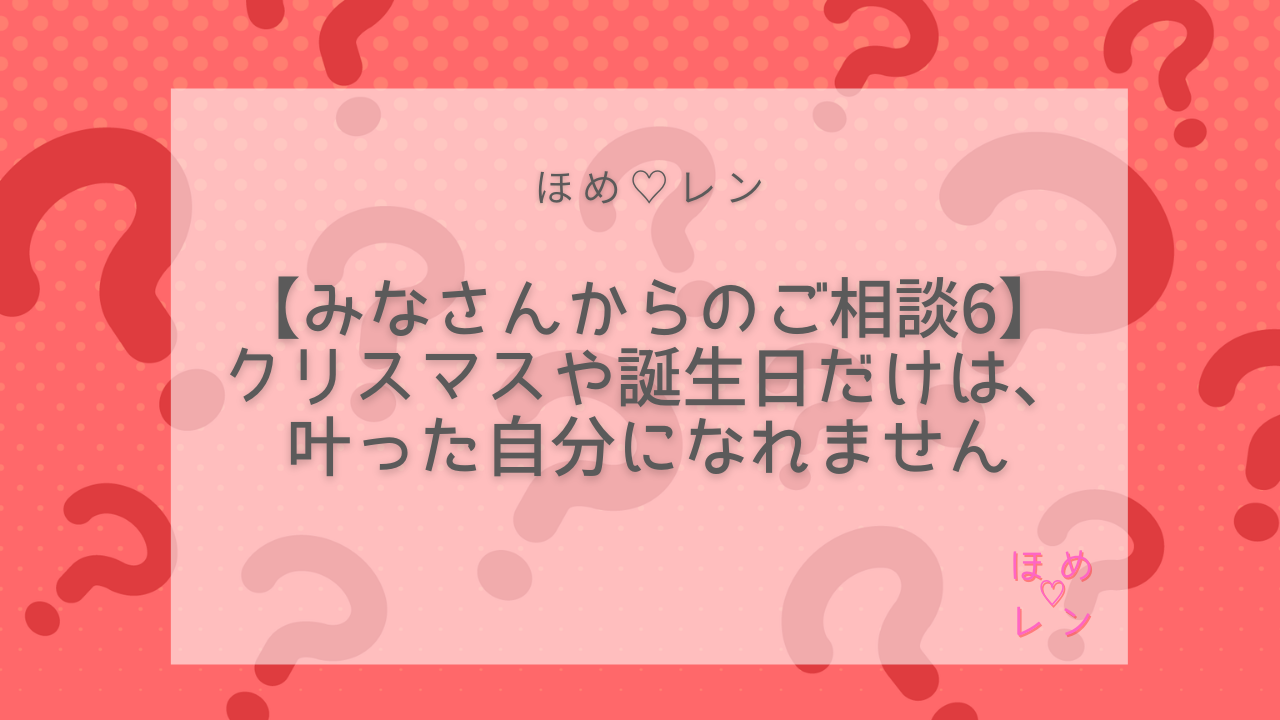 【連載 みなさんからのご相談 その6】クリスマスや誕生日に叶った自分になれない｜ほめ♡レン 恋愛成就 復縁 潜在意識